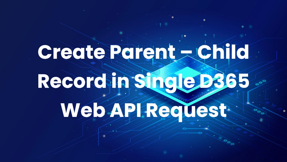 Create Parent - Child Record in Single D365 Web API Request - Nebulaa ...