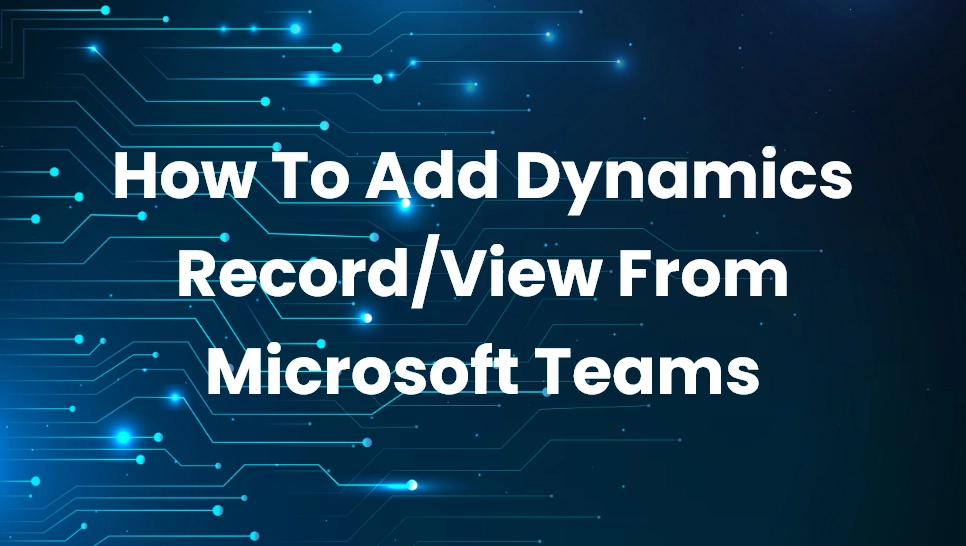 How To Add Dynamics Record/View From Microsoft Teams - Nebulaa IT ...